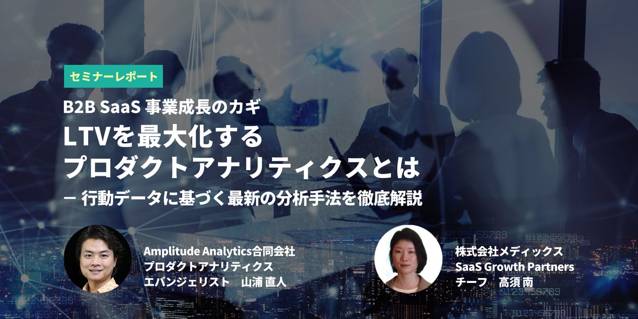 セミナーレポート B2B SaaS 事業成長のカギ LTVを最大化するプロダクトアナリティクスとは～行動データに基づく最新の分析手法を徹底解説～